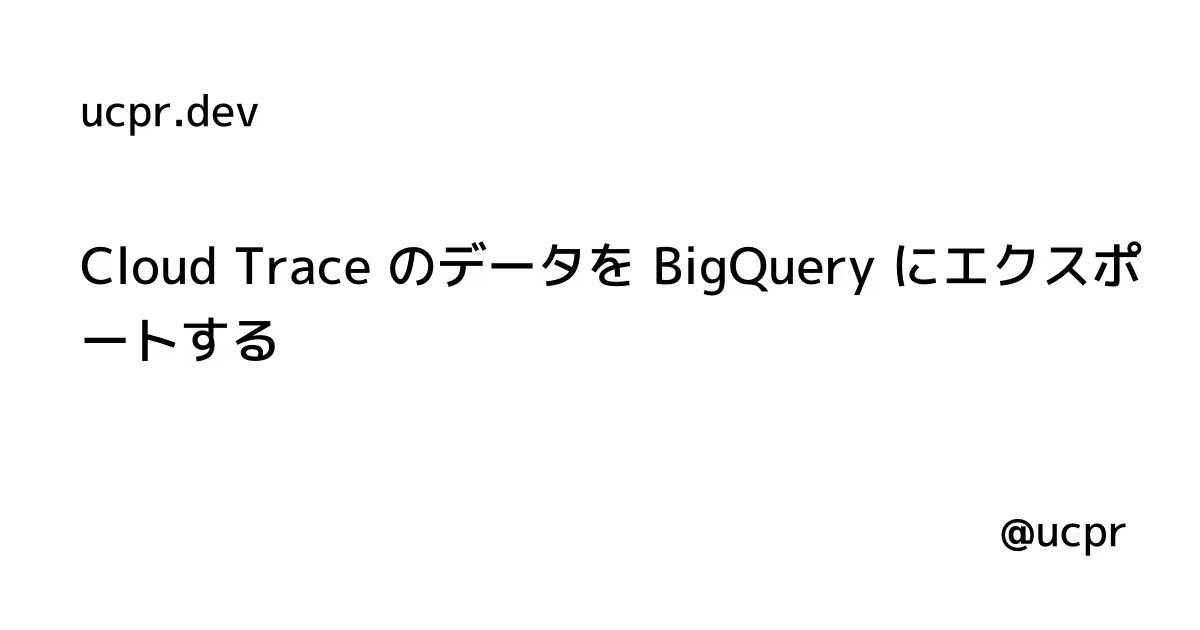 Cloud Trace のデータを BigQuery にエクスポートする | ucpr.dev