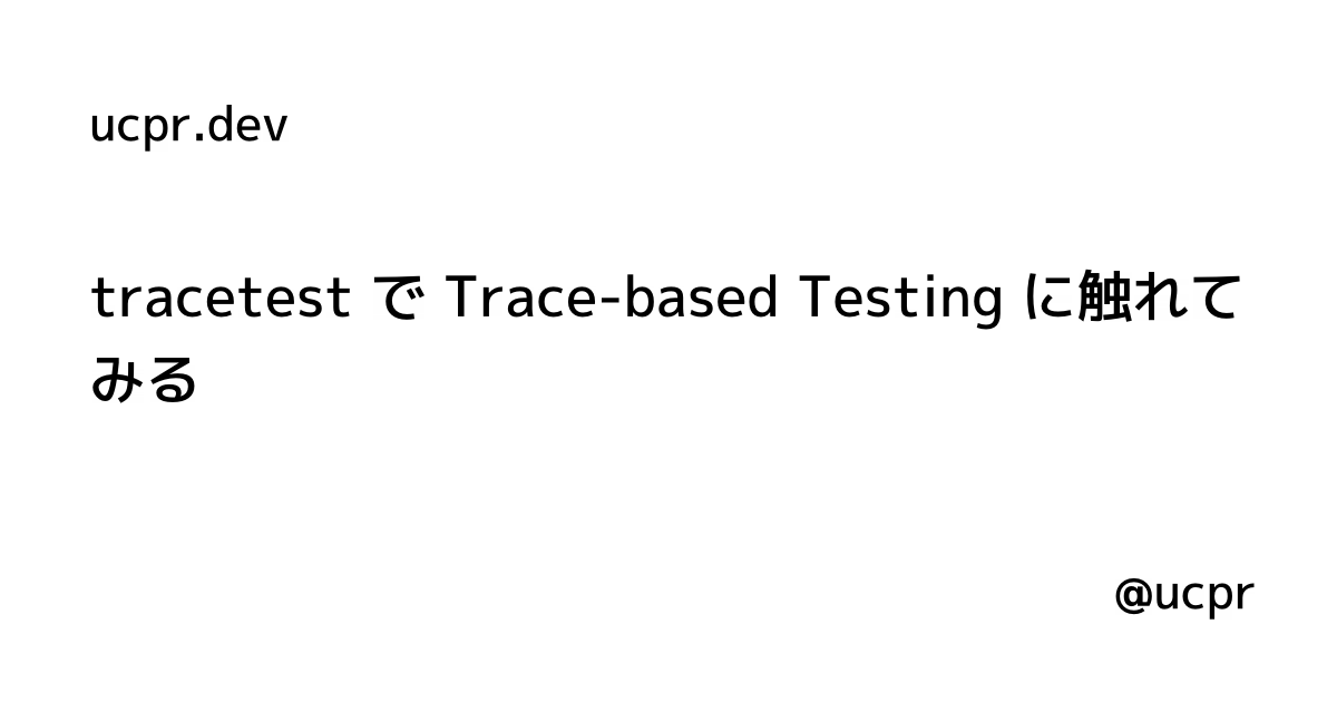 tracetest で Trace-based Testing に触れてみる | ucpr.dev